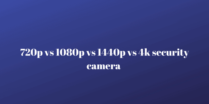 720p vs 1080p vs 1440p vs 4k security camera – Securities Cameras